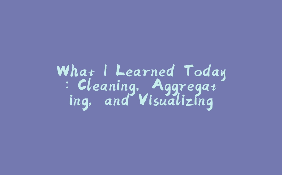 What I Learned Today: Cleaning, Aggregating, and Visualizing Data with ...