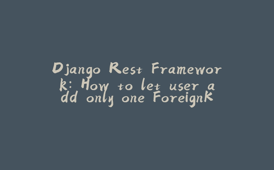 Django Rest Framework How To Let User Add Only One Foreignkey Object For Example Review 拾光赋