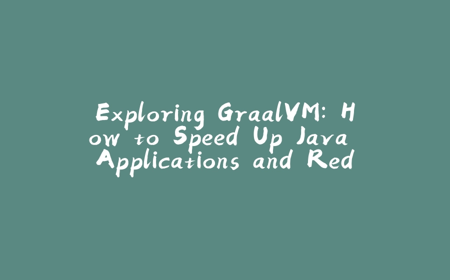 Exploring GraalVM: How to Speed Up Java Applications and Reduce Memory Footprint - 拾光赋