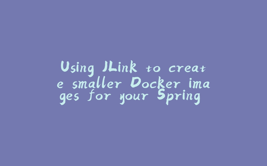 Using JLink to create smaller Docker images for your Spring Boot Java application - 拾光赋