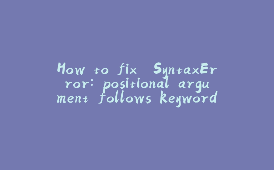How To Fix Syntaxerror Positional Argument Follows Keyword Argument 