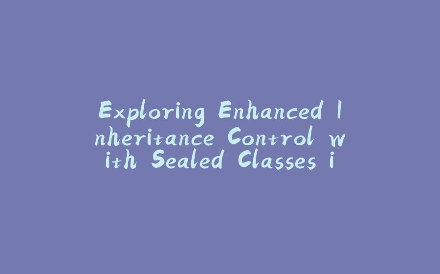 Exploring Enhanced Inheritance Control with Sealed Classes in Java - 拾光赋