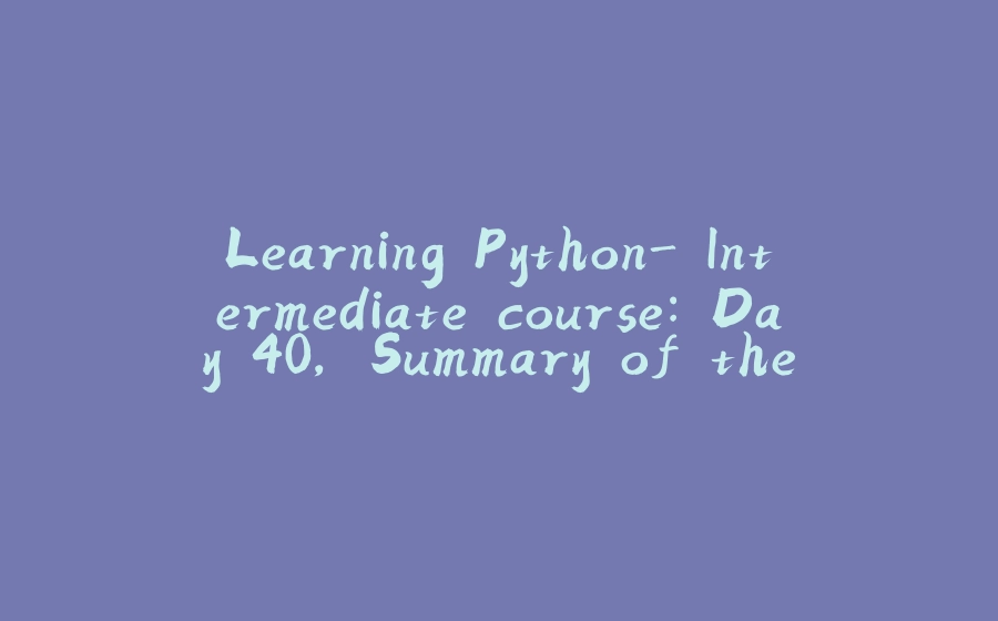 Learning Python- Intermediate course: Day 40, Summary of the week and more about OOP - 拾光赋