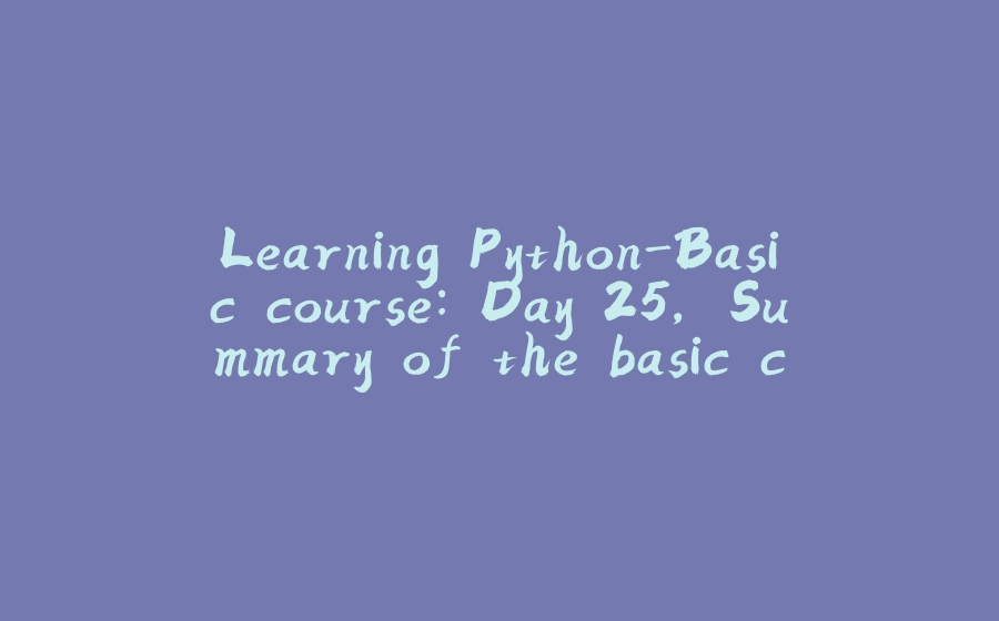 Learning Python-Basic course: Day 25, Summary of the basic course. - 拾光赋 Learning Python-Basic course: Day 25, Summary of the basic course. - 拾光赋