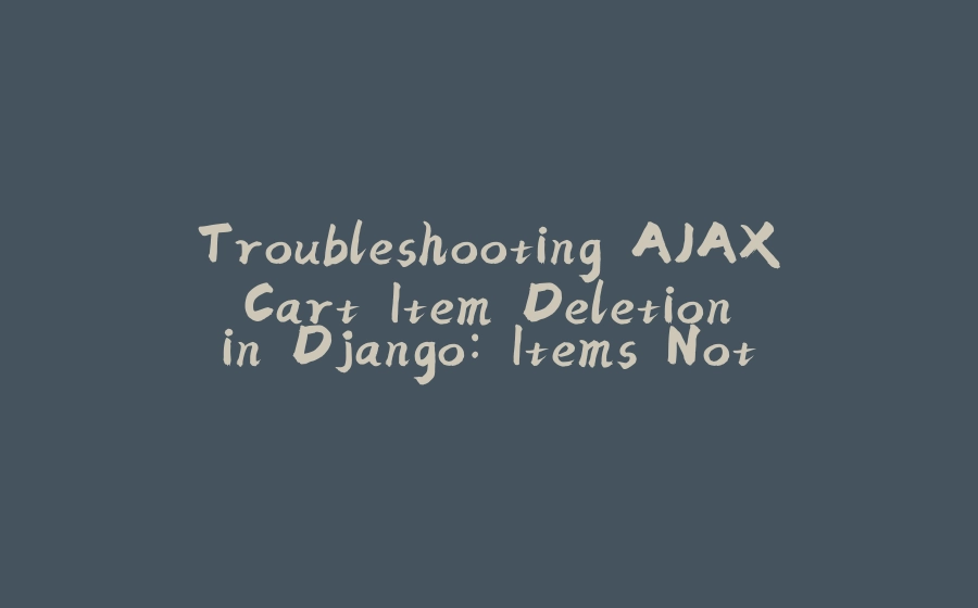 Troubleshooting AJAX Cart Item Deletion in Django: Items Not Removing from Cart - 拾光赋