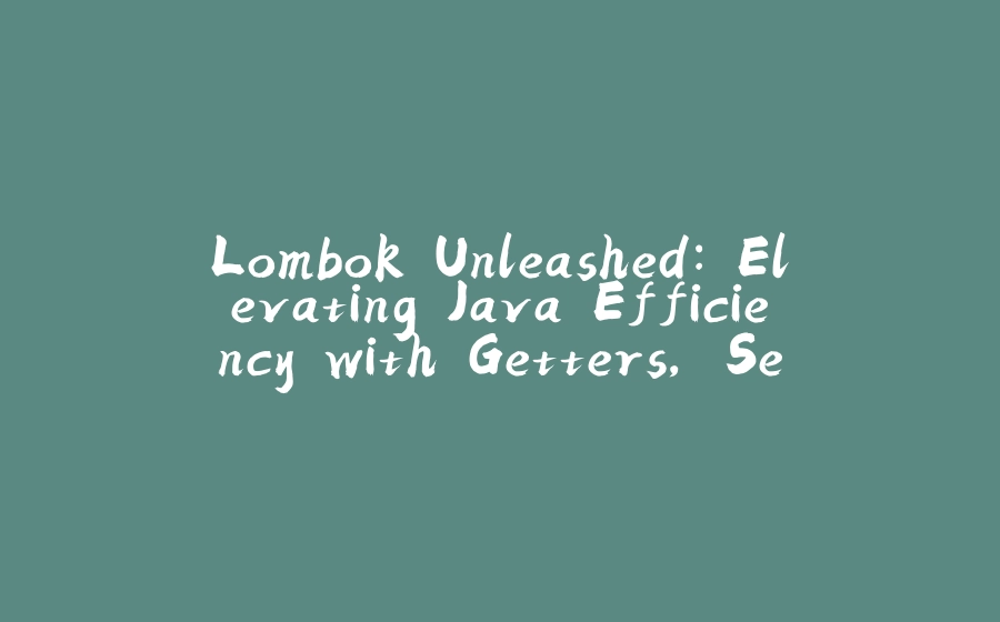 Lombok Unleashed: Elevating Java Efficiency with Getters, Setters, Constructors, Builders, and ...
