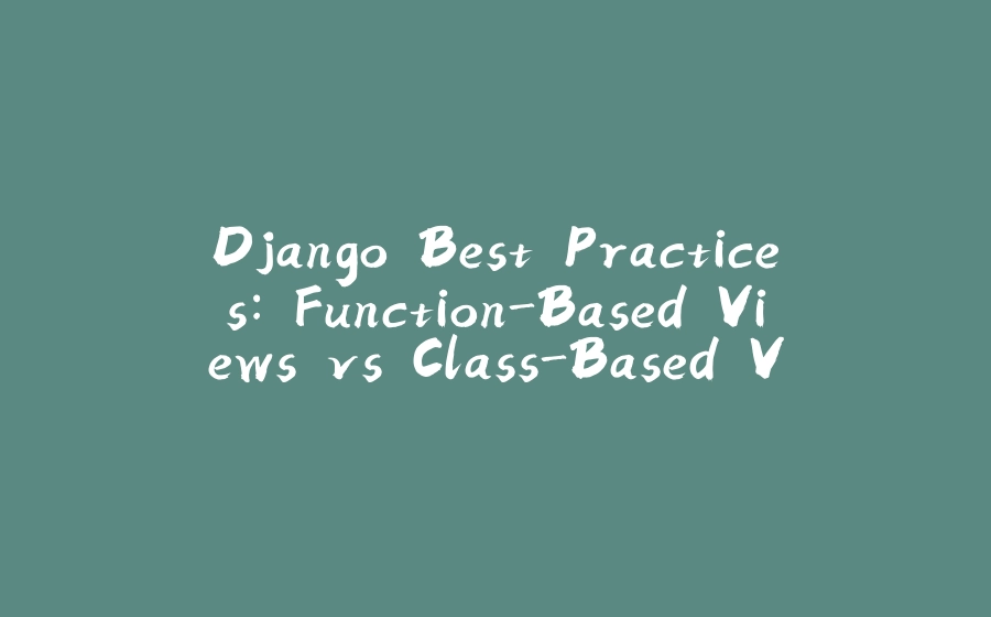 Django Best Practices: Function-Based Views vs Class-Based Views - 拾光赋