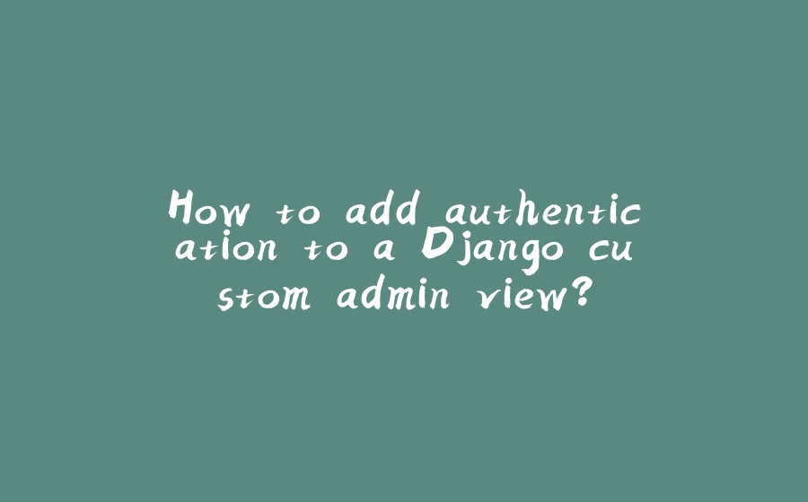 How to add authentication to a Django custom admin view? - 拾光赋