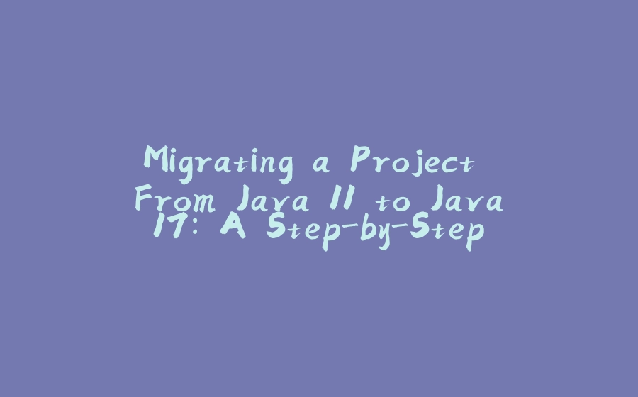 Migrating a Project From Java 11 to Java 17: A Step-by-Step Guide for Developers - 拾光赋