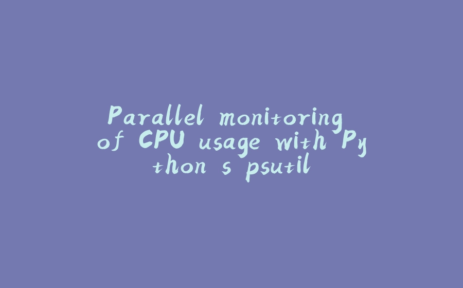 Parallel monitoring of CPU usage with Python's psutil - 拾光赋