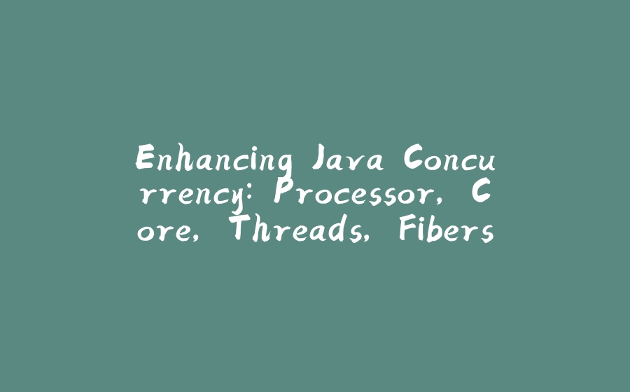 Enhancing Java Concurrency: Processor, Core, Threads, Fibers - 拾光赋