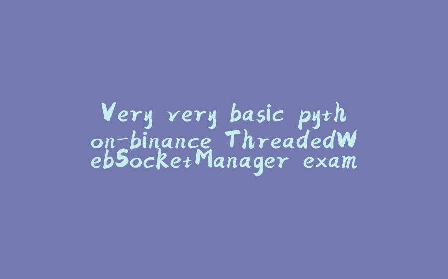 Very very basic python-binance ThreadedWebSocketManager example does not work... why? - 拾光赋