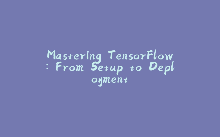 Mastering TensorFlow: From Setup to Deployment - 拾光赋