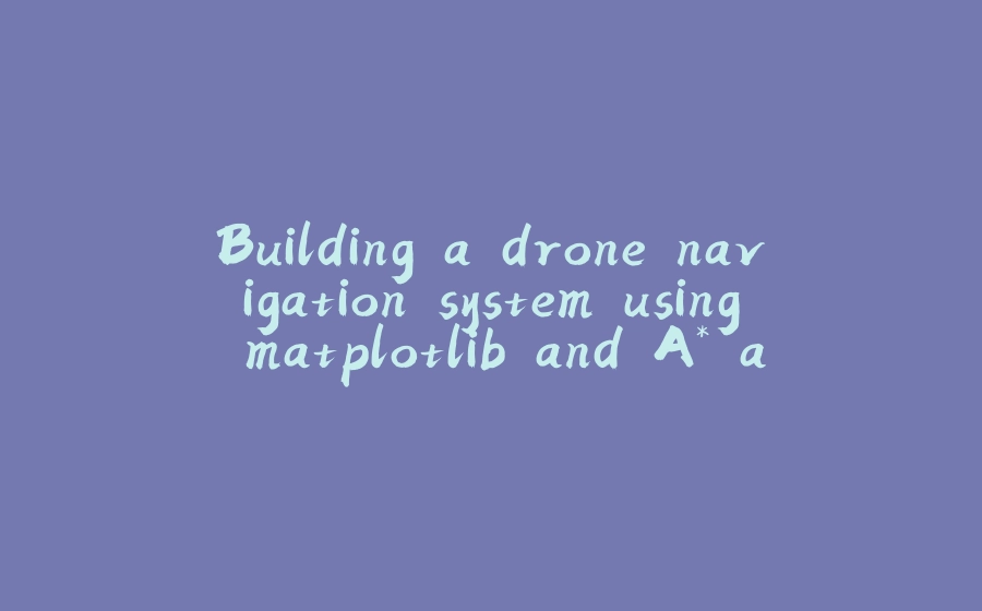 Building A Drone Navigation System Using Matplotlib And A Algorithm 拾光赋