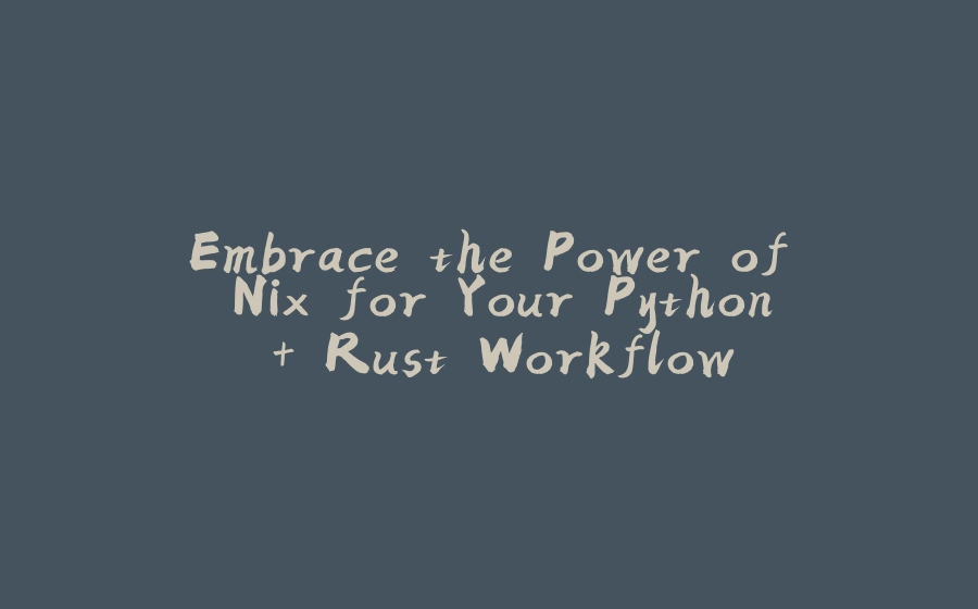 Embrace the Power of Nix for Your Python + Rust Workflow - 拾光赋