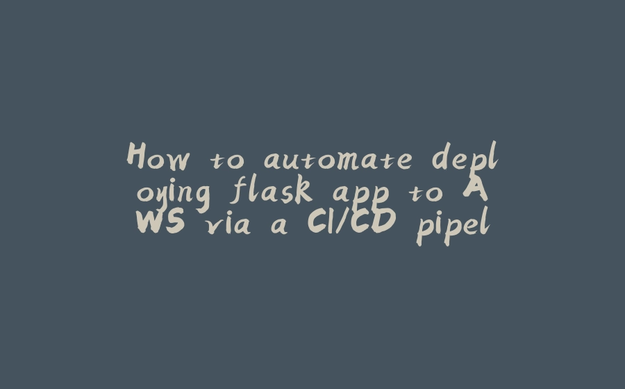 How To Automate Deploying Flask App To Aws Via A Cicd Pipeline Using