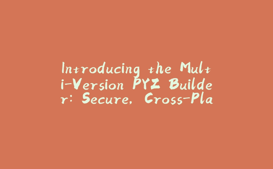 Introducing the Multi-Version PYZ Builder: Secure, Cross-Platform ...