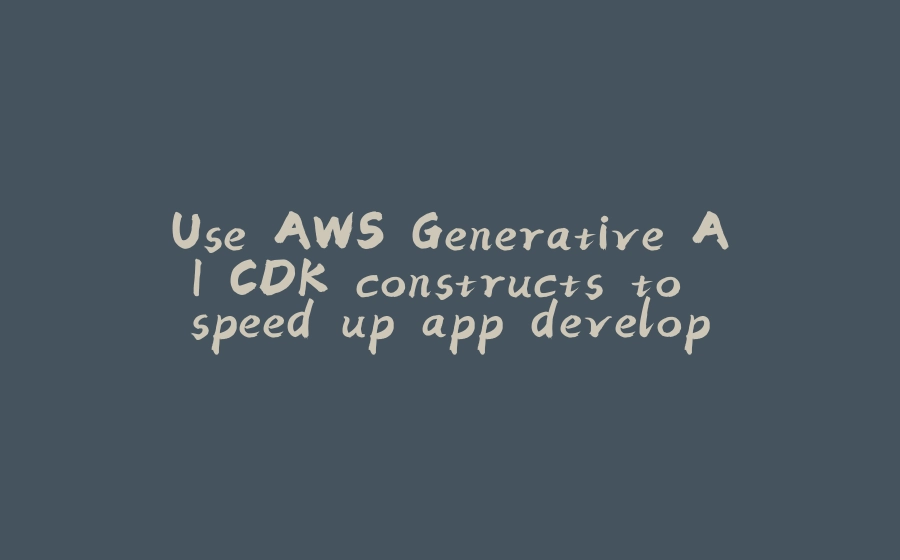 Use AWS Generative AI CDK constructs to speed up app development - 拾光赋