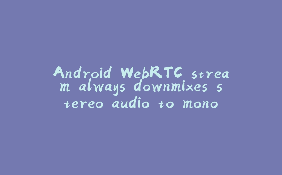 Android WebRTC stream always downmixes stereo audio to mono - 拾光赋