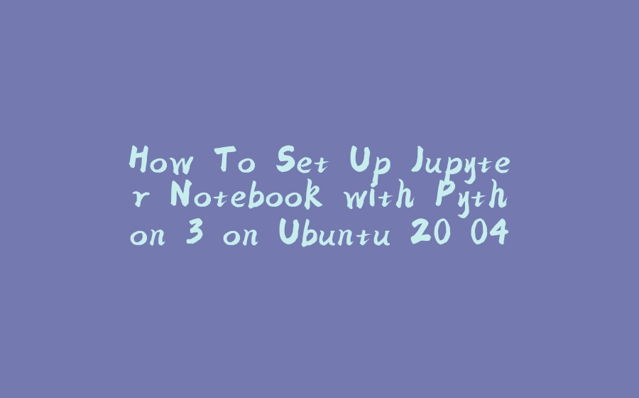 How To Set Up Jupyter Notebook with Python 3 on Ubuntu 20.04 - 拾光赋