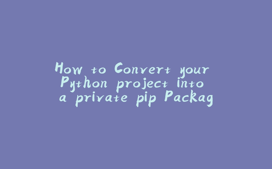 How to Convert your Python project into a private pip Package - 拾光赋