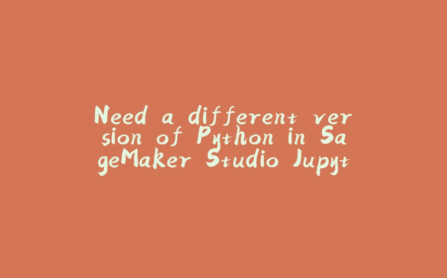Need a different version of Python in SageMaker Studio Jupyter Notebooks? Here's how to create ...