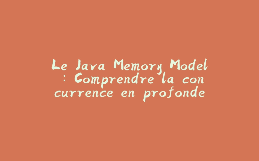 Le Java Memory Model : Comprendre la concurrence en profondeur - 拾光赋