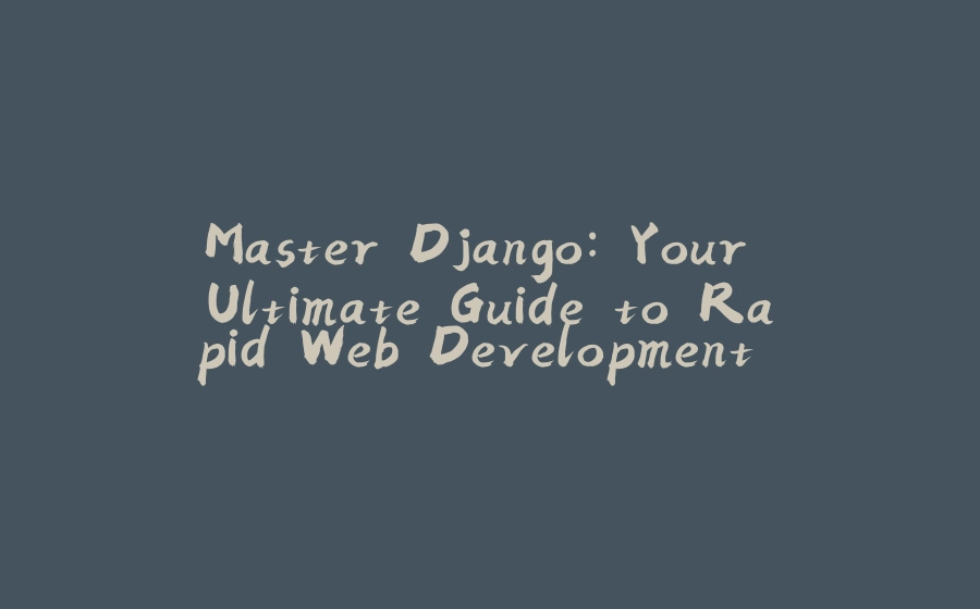 Master Django: Your Ultimate Guide to Rapid Web Development in Python - 拾光赋