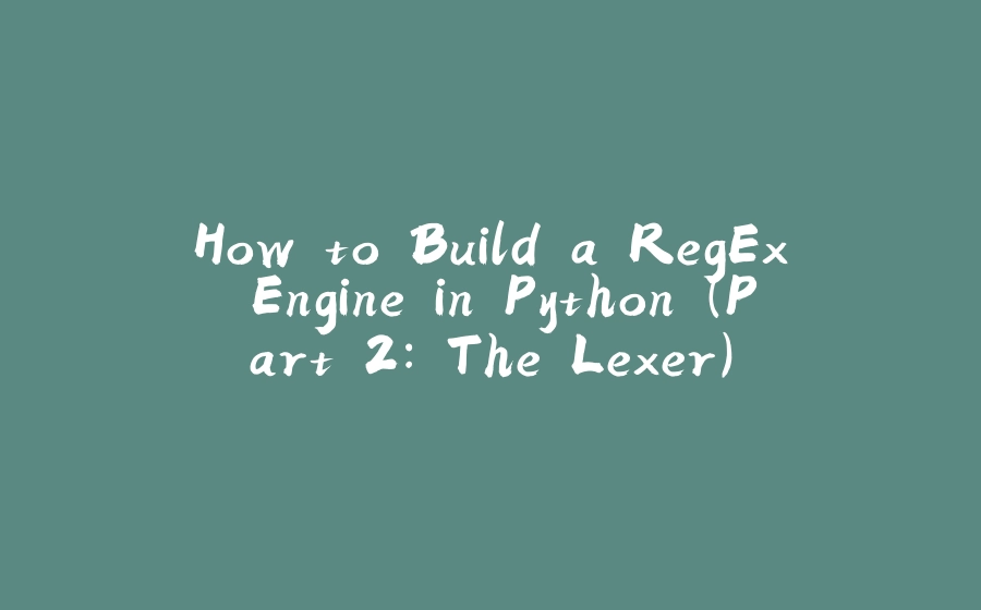 How to Build a RegEx Engine in Python (Part 2: The Lexer) - 拾光赋