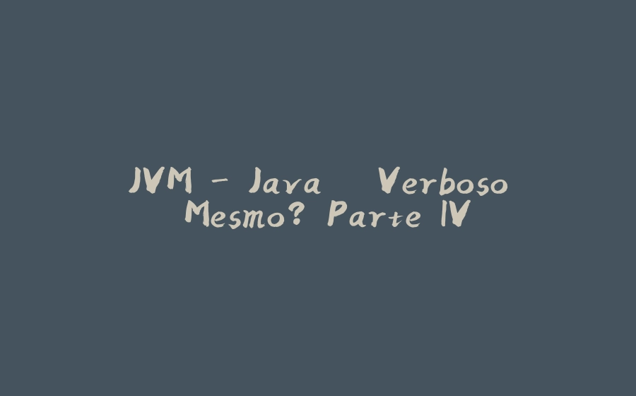 JVM - Java é Verboso Mesmo? Parte IV - 拾光赋