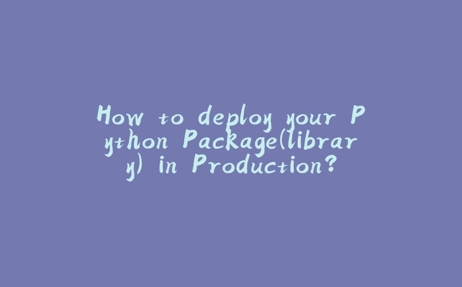 How to deploy your Python Package(library) in Production? - 拾光赋