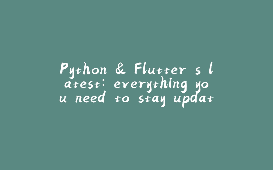 Python & Flutter's latest: everything you need to stay updated - 拾光赋
