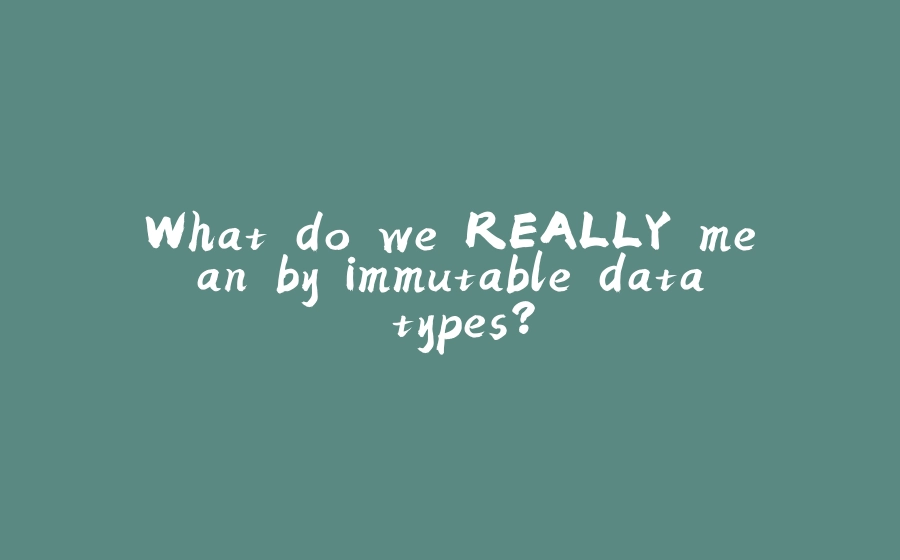 What do we REALLY mean by immutable data types? - 拾光赋