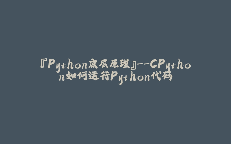 『Python底层原理』-CPython如何运行Python代码 - 拾光赋