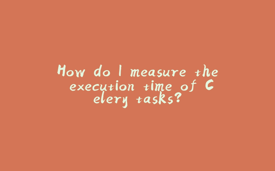 How do I measure the execution time of Celery tasks? - 拾光赋