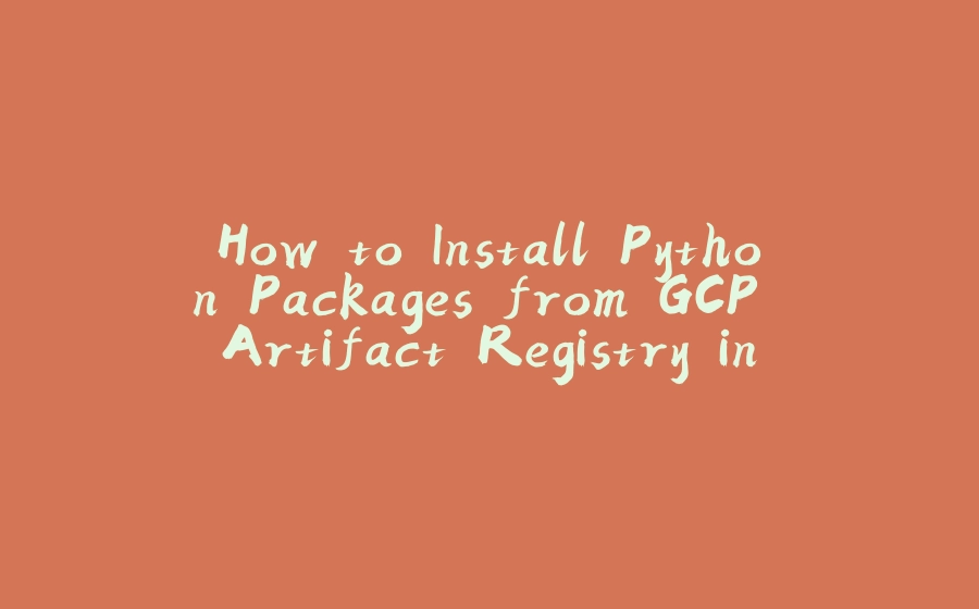How to Install Python Packages from GCP Artifact Registry in Docker file - 拾光赋
