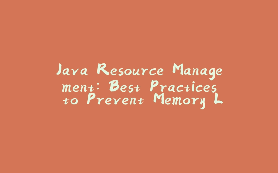 Java Resource Management: Best Practices to Prevent Memory Leaks & Boost Performance - 拾光赋