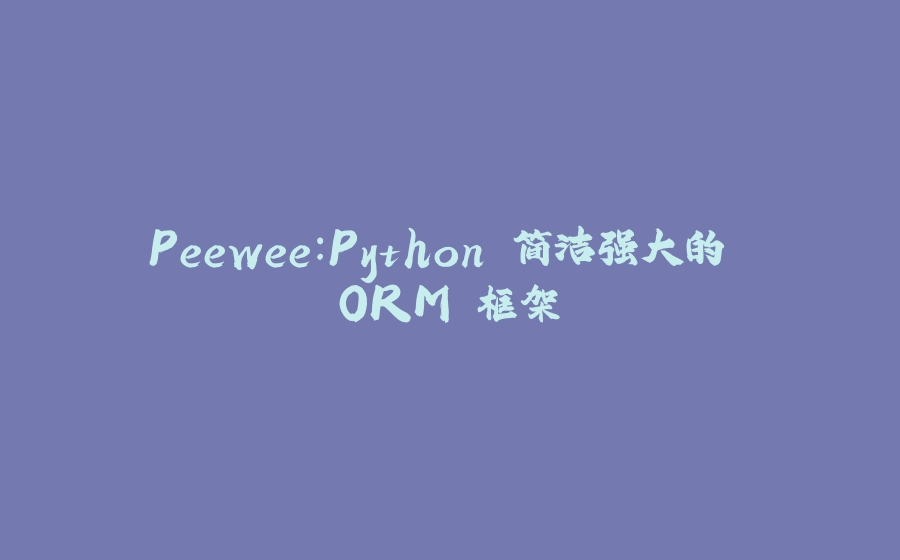 Peewee：Python 简洁强大的 ORM 框架 - 拾光赋