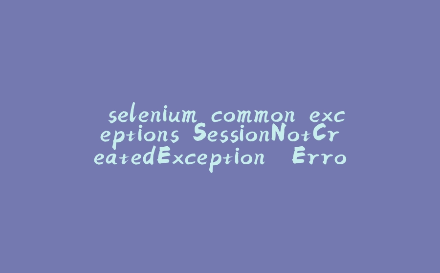 'selenium.common.exceptions.SessionNotCreatedException' Error using ... 'selenium.common.exceptions.SessionNotCreatedException' Error using ...
