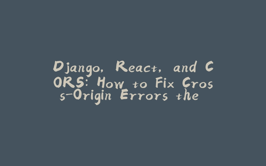 Django, React, and CORS: How to Fix Cross-Origin Errors the Right Way - 拾光赋