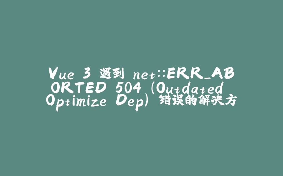 Vue 3 遇到 net::ERR_ABORTED 504 (Outdated Optimize Dep) 错误的解决方法 - 拾光赋