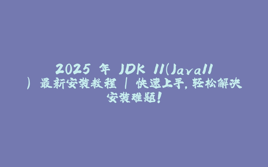 2025 年 JDK 11（Java11） 最新安装教程 | 快速上手，轻松解决安装难题！ - 拾光赋