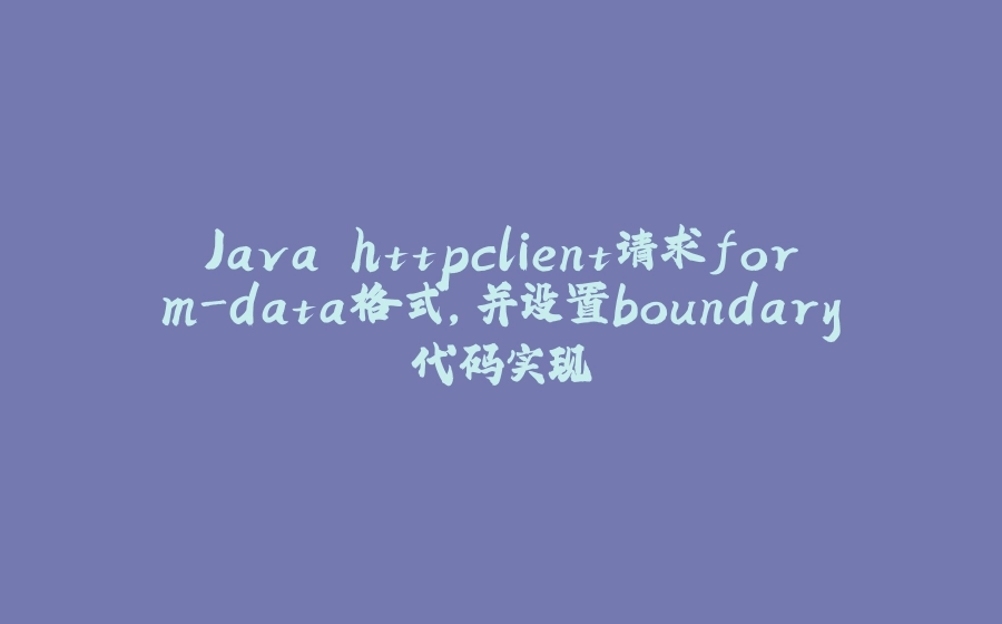 Java httpclient请求form-data格式，并设置boundary代码实现 - 拾光赋