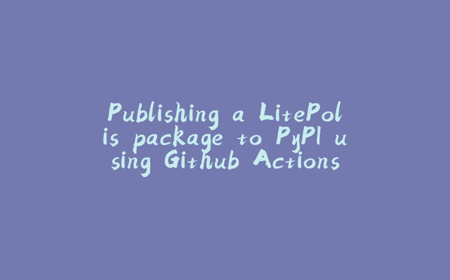 Publishing a LitePolis package to PyPI using Github Actions - 拾光赋