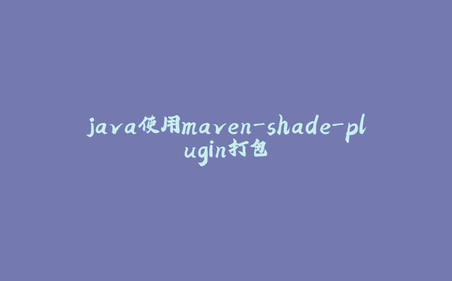 java使用maven-shade-plugin打包 - 拾光赋