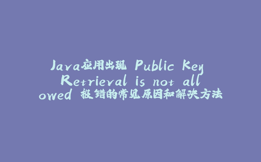 Java应用出现 Public Key Retrieval is not allowed 报错的常见原因和解决方法 - 拾光赋