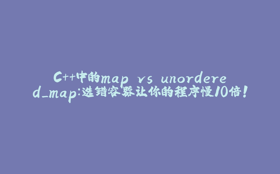 C++中的map vs unordered_map：选错容器让你的程序慢10倍！ - 拾光赋