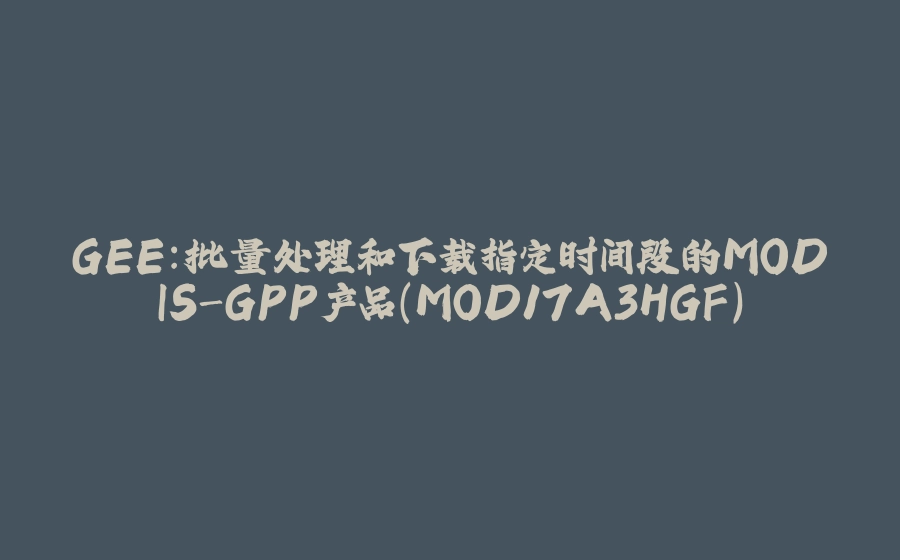 GEE：批量处理和下载指定时间段的MODIS-GPP产品(MOD17A3HGF) - 拾光赋