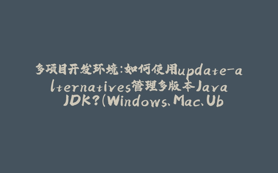 多项目开发环境：如何使用update-alternatives管理多版本Java JDK？（Windows、Mac、Ubuntu） - 拾光赋