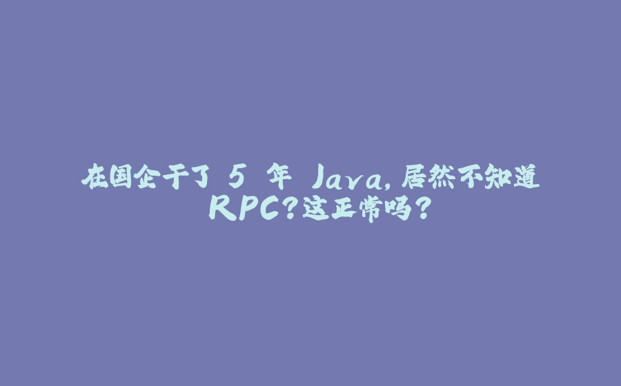 在国企干了 5 年 Java，居然不知道 RPC？这正常吗？ - 拾光赋